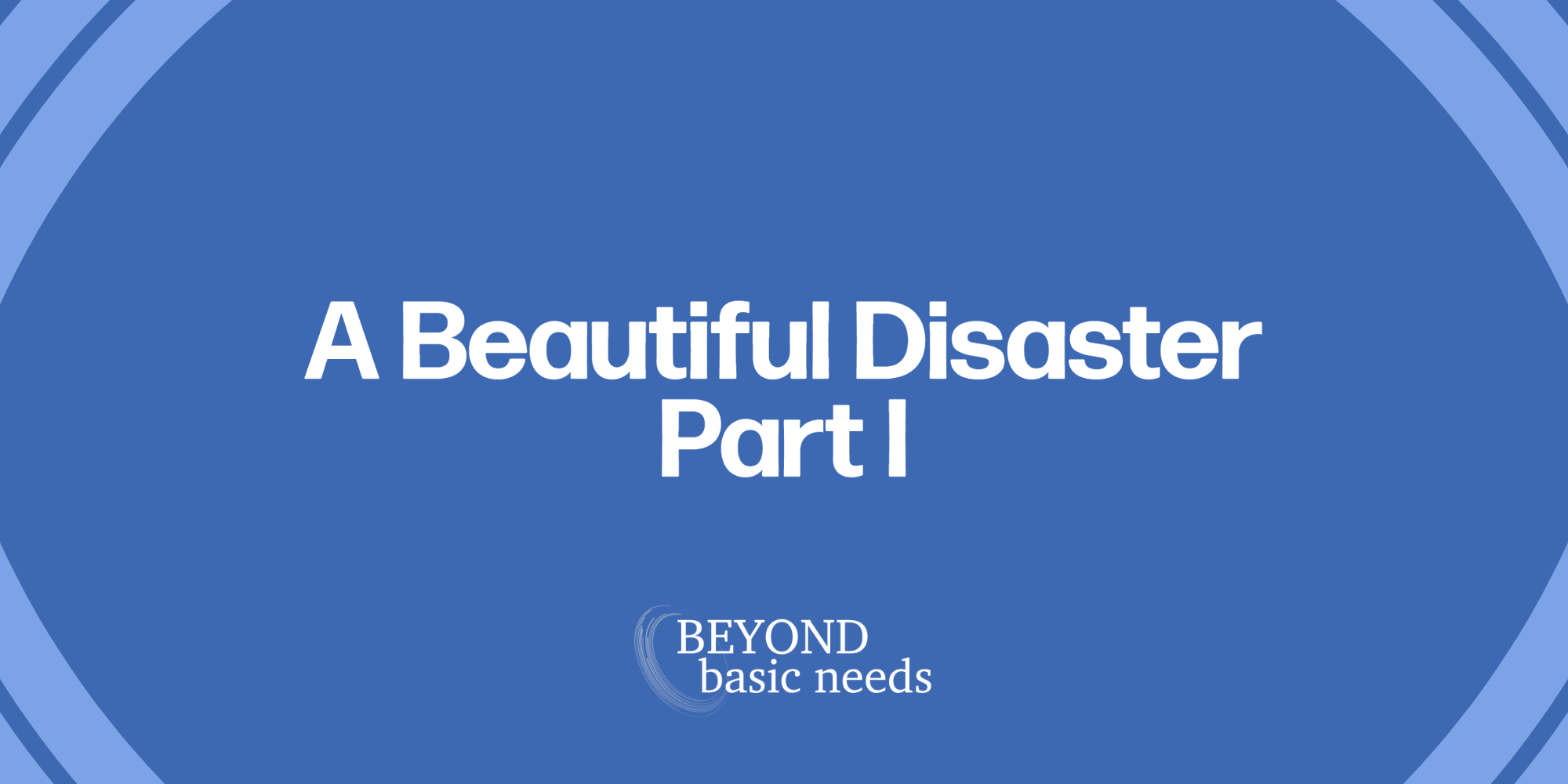 A Beautiful Disaster - Part 1 | Beyond Basic Needs
