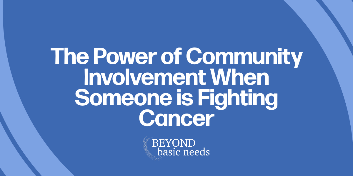 The Power of Community Involvement When Someone is Fighting Cancer | Beyond Basic Needs