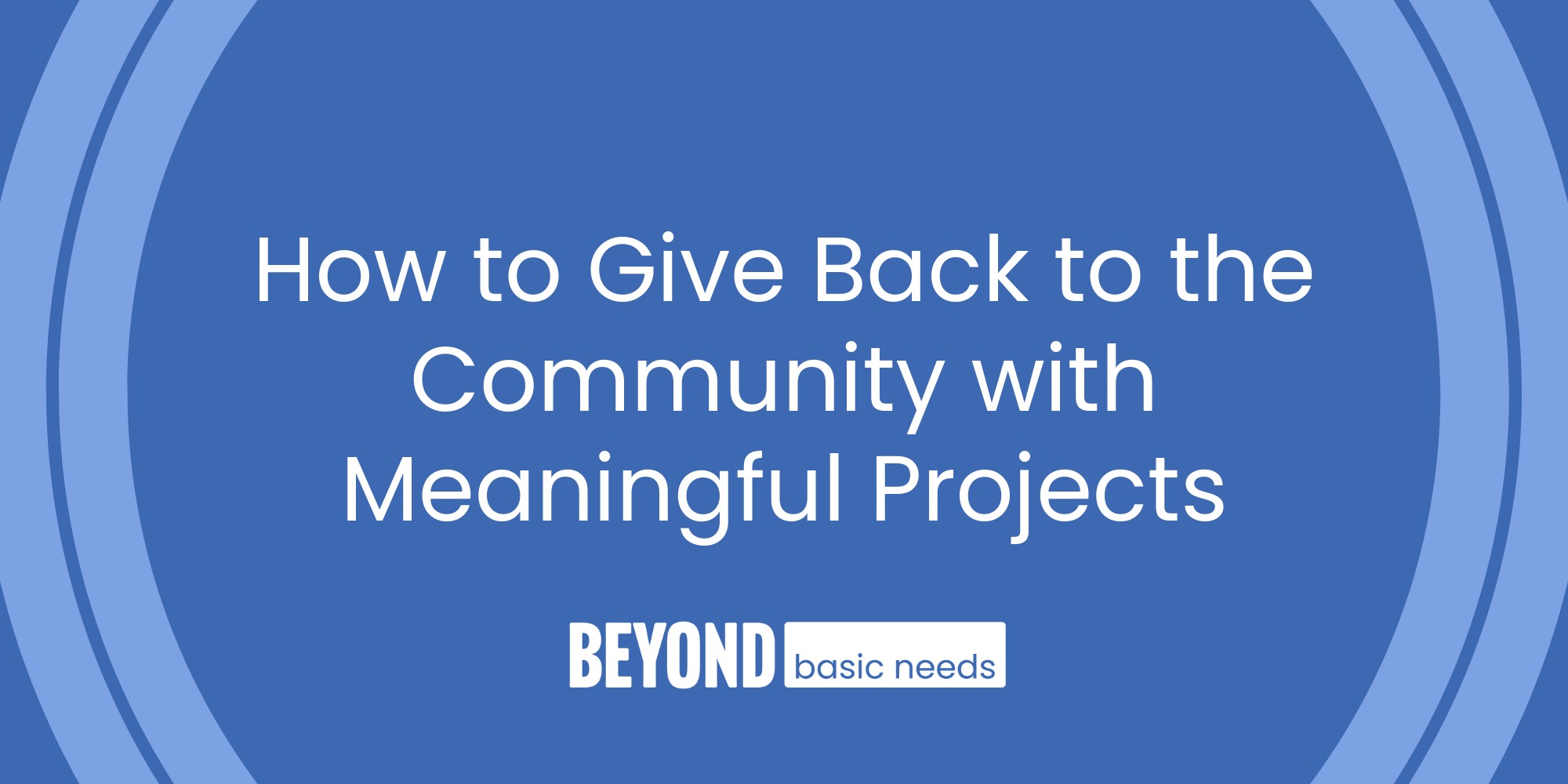 How to Give Back to the Community with Meaningful Projects | Beyond Basic Needs
